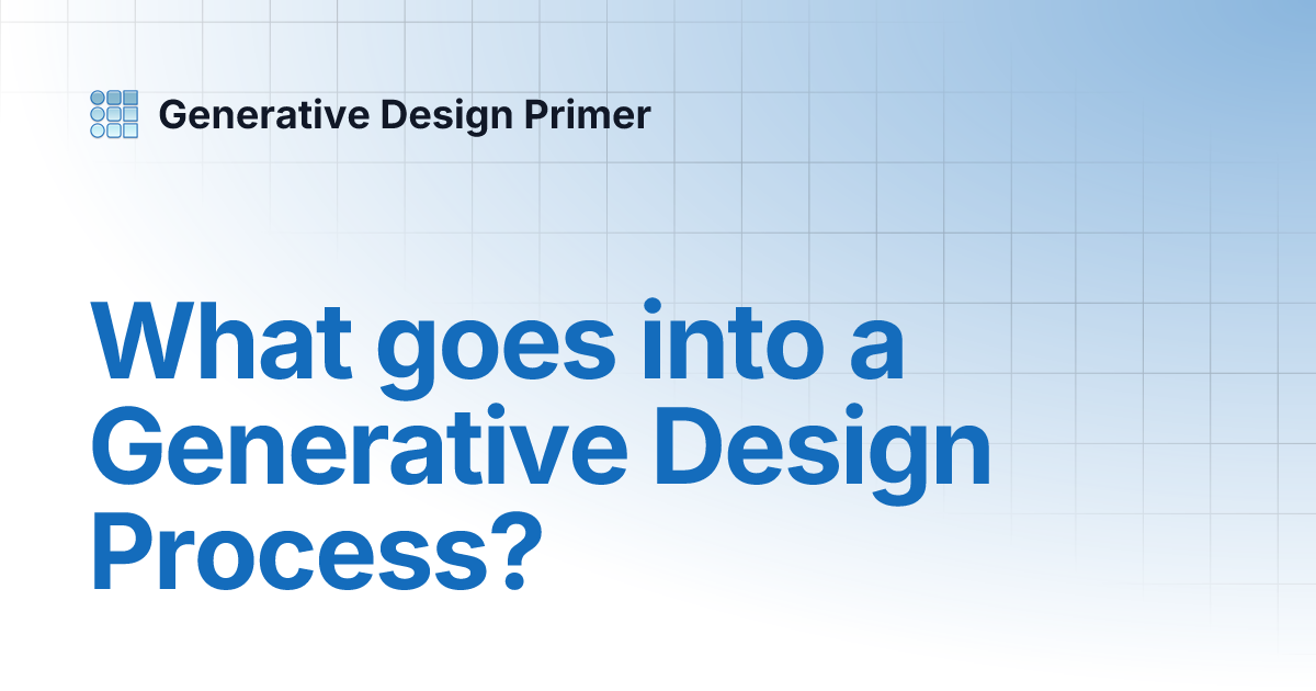 What goes into a Generative Design Process? | Generative Design Primer