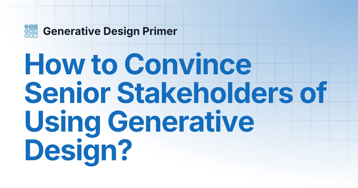 How to Convince Senior Stakeholders of Using Generative Design? | Generative Design Primer